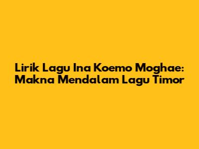 Lirik Lagu Ina Koemo Moghae: Makna Mendalam Lagu Timor